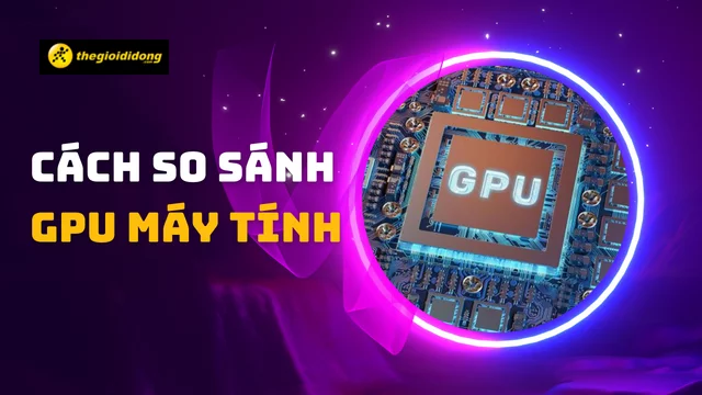 Cách Đánh Giá Chi Tiết Từ A đến Z về GPU (Card Đồ Họa) Máy Tính
