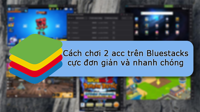 Hướng dẫn chơi 2 tài khoản trên Bluestacks một cách đơn giản và hiệu quả