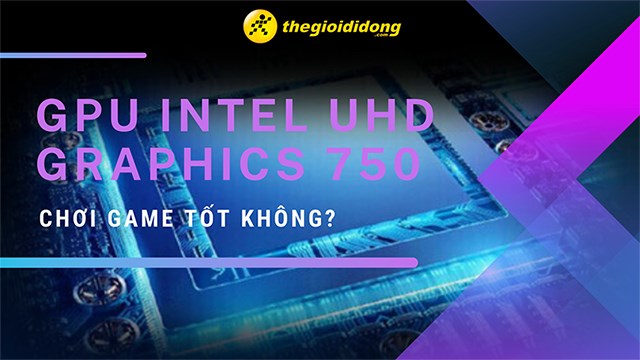 Sức mạnh của GPU Intel UHD Graphics 750: Chơi game như thế nào?