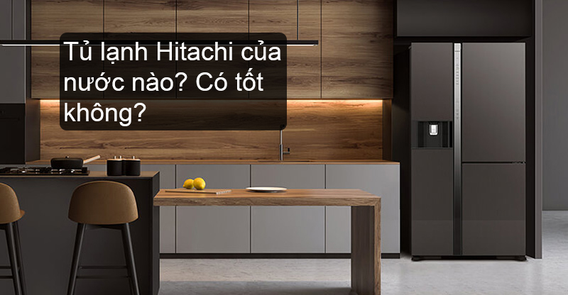 Xuất xứ của tủ lạnh Hitachi là nước nào? Hiệu suất của nó thế nào?