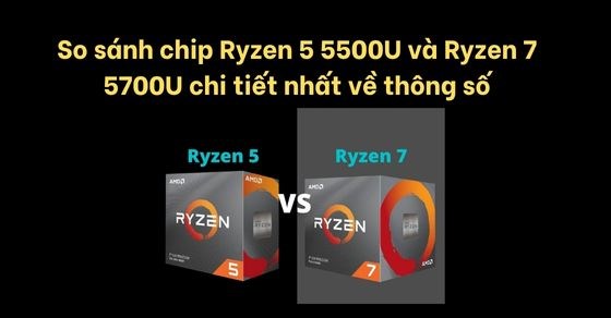So sánh chi tiết chip Ryzen 5 5500U và Ryzen 7 5700U trên Mytour