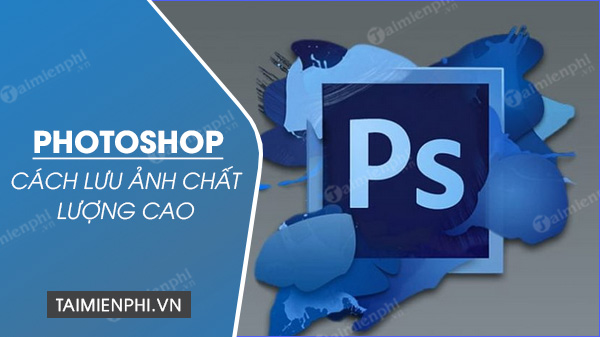 Bí quyết lưu trữ hình ảnh trong Photoshop: định dạng jpg, png, chất lượng siêu cao, chuyên nghiệp