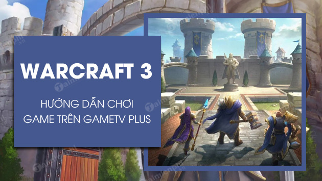 Hướng dẫn chơi Warcraft 3 trên GameTV Plus và GPlay