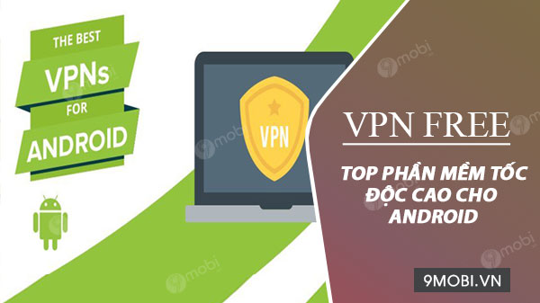 Tổng hợp các ứng dụng VPN miễn phí cho Android tốc độ nhanh nhất