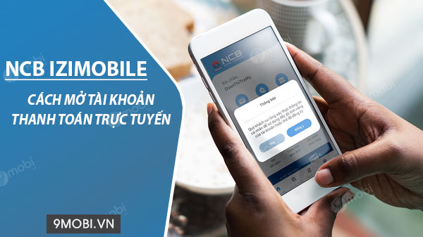Bí quyết mở tài khoản thanh toán trực tuyến với ứng dụng NCB iziMobile