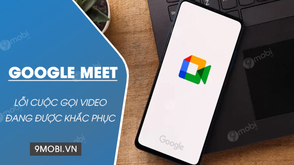 Sự khó chịu từ cuộc gọi video trên Google Meet sẽ nhanh chóng được khắc phục