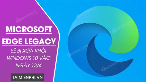 Microsoft Edge Legacy sẽ bị loại bỏ khỏi hệ thống Windows 10 vào ngày 13/4