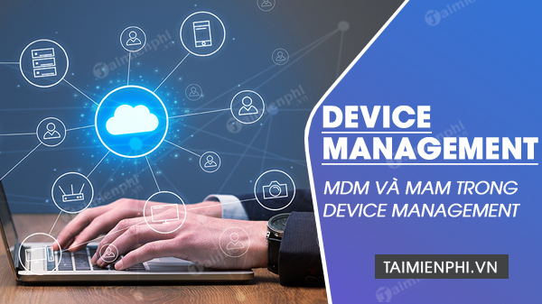 Tìm hiểu về Device Management và Mobile Device Management (MDM)