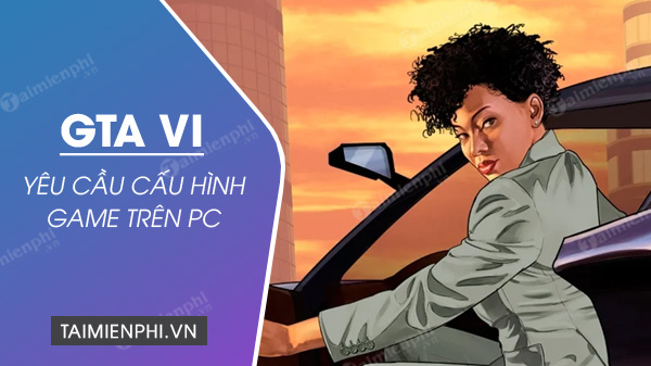 Hướng dẫn thiết lập cấu hình chơi Grand Theft Auto VI, GTA 6 trên PC