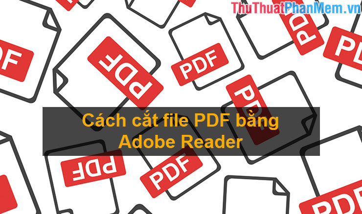 Hướng dẫn cách cắt file PDF sử dụng Adobe Reader
