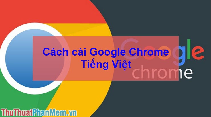 Bí quyết cài đặt Google Chrome bằng Tiếng Việt - Đổi ngôn ngữ cho Chrome