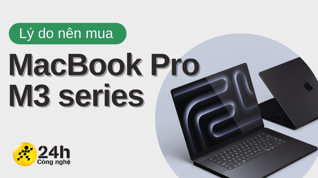 Những lý do khiến bạn không thể bỏ qua MacBook Pro M3 series