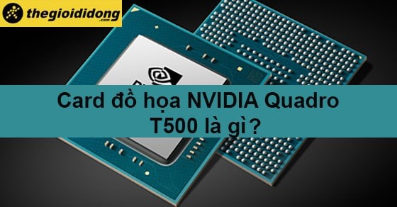 Card đồ họa NVIDIA Quadro T500 là gì và có nên mua không?