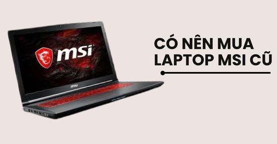 Có nên đầu tư vào laptop MSI đã qua sử dụng? Bí quyết mua hàng và cách ...