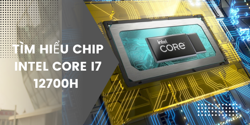 Khám phá chi tiết về chip Intel Core i7 12700H - Thông số kỹ thuật và ...