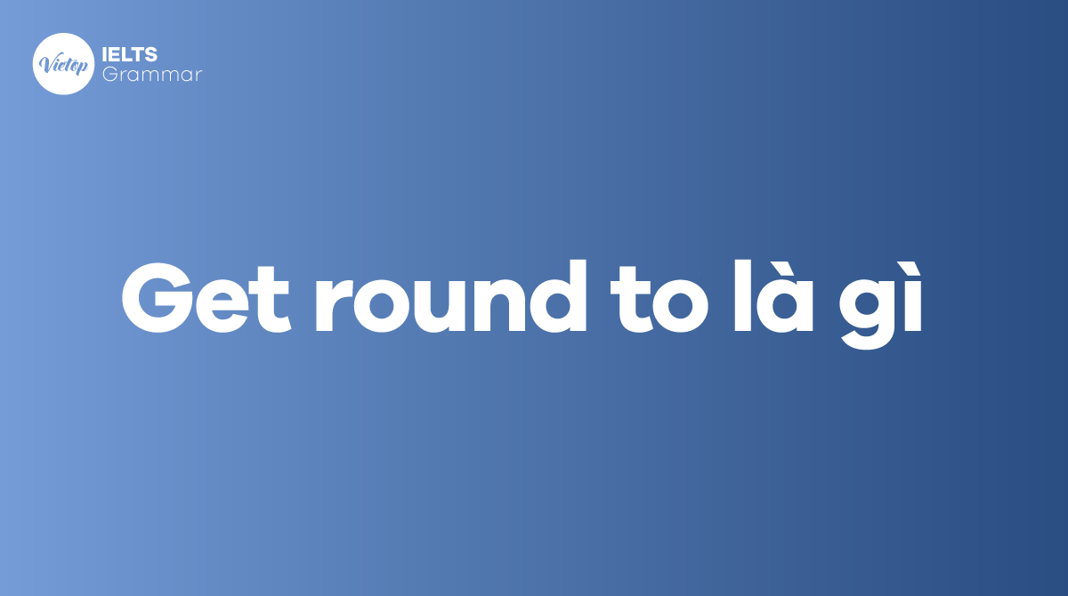 Tìm hiểu về Get round to là gì? Cấu trúc của Get round to trong tiếng ...