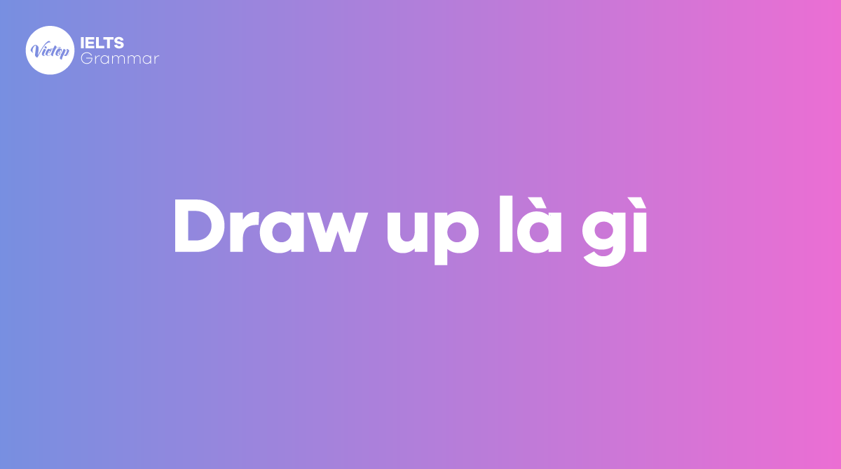 Draw up là gì? Draw up đi với giới từ nào? Cấu trúc của draw up trong ...