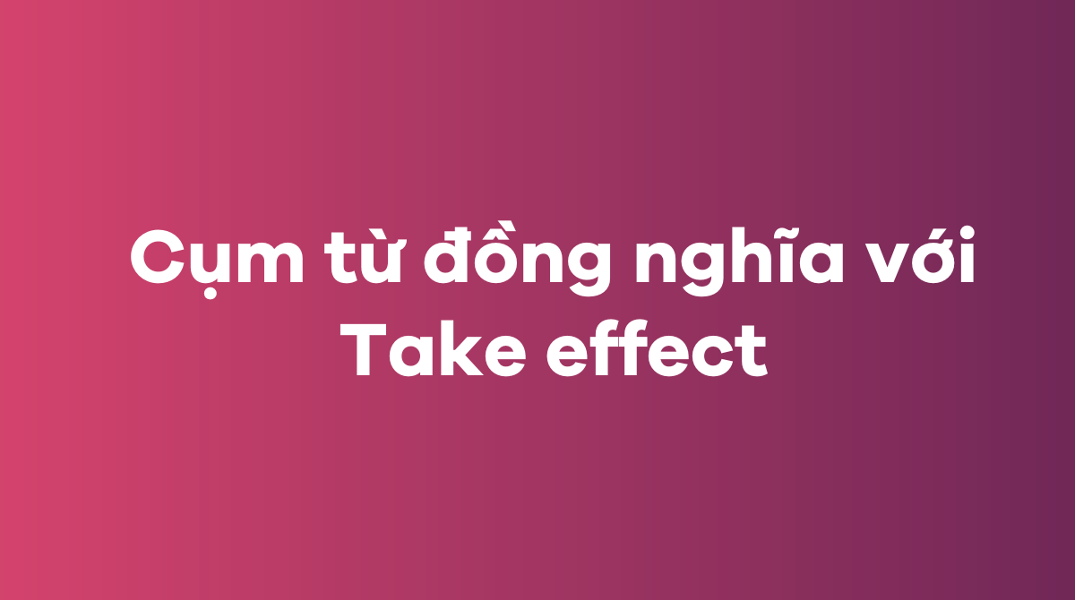 Take effect là gì? Cấu trúc và cách sử dụng take effect trong tiếng Anh ...