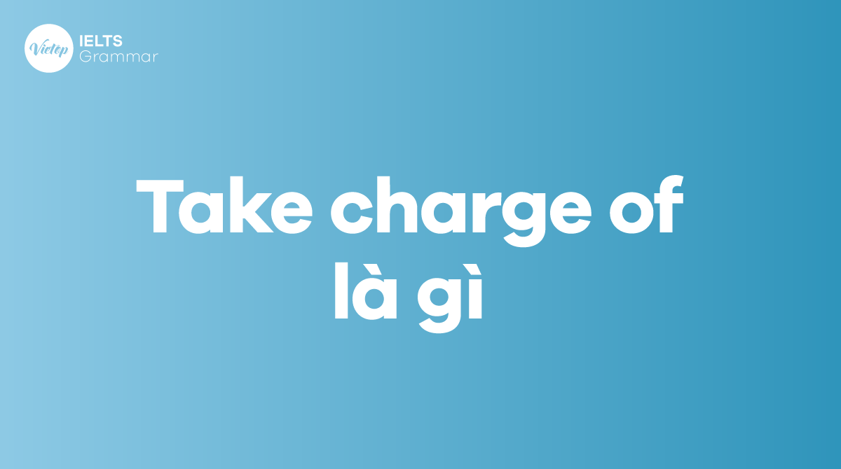 Take charge of là gì? Cấu trúc và cách sử dụng Take charge of trong ...