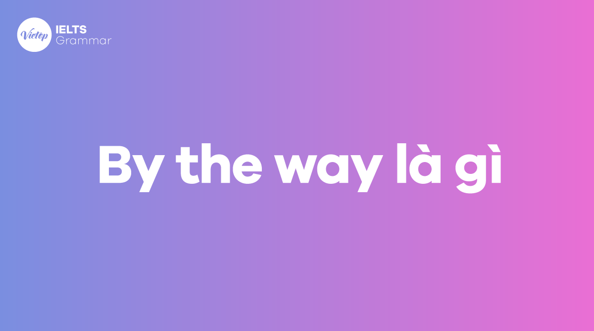 By the way là gì? Cách dùng by the way trong tiếng Anh - Mytour