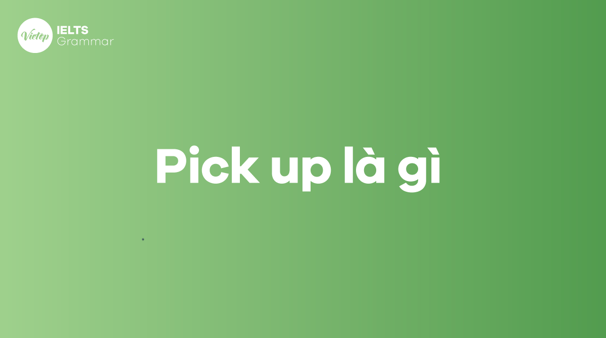 Pick up là gì? Cấu trúc Pick up thường gặp trong tiếng Anh - Mytour