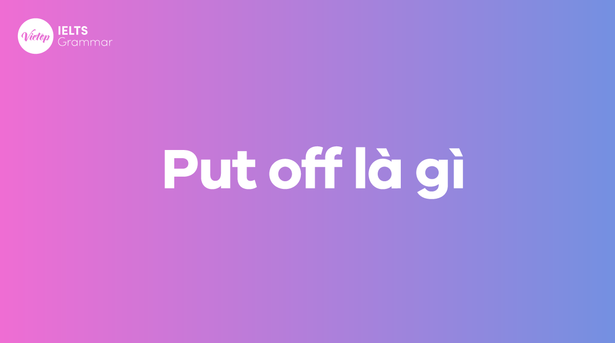 Put off là gì? Cấu trúc put off và cách dùng trong tiếng Anh