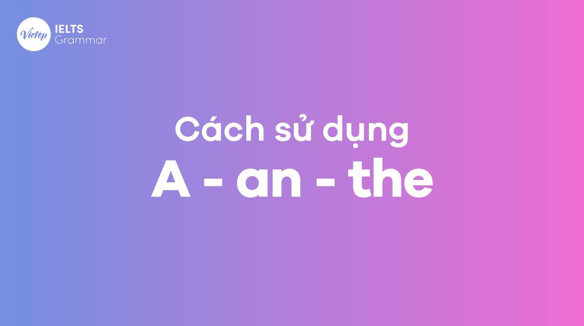 Học thuộc lòng cách sử dụng A, An, The chi tiết, dễ hiểu