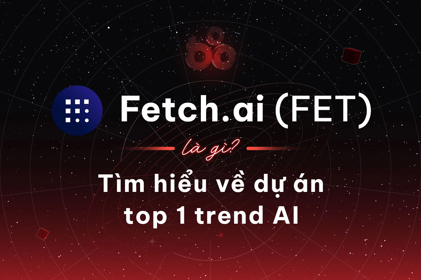 Fetch.ai (FET) là dự án gì? Tìm hiểu về dự án AI đang dẫn đầu xu hướng