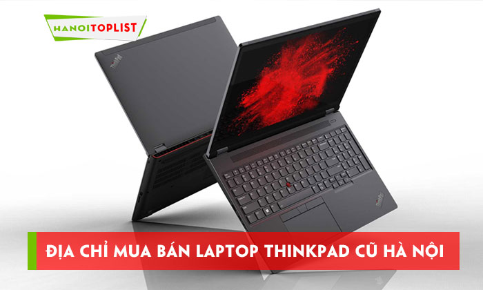Mua Laptop Thinkpad cũ ở Hà Nội | 15+ địa chỉ uy tín với giá cả hợp lý