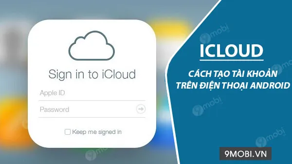 Hướng dẫn tạo tài khoản iCloud ngay trên điện thoại Android