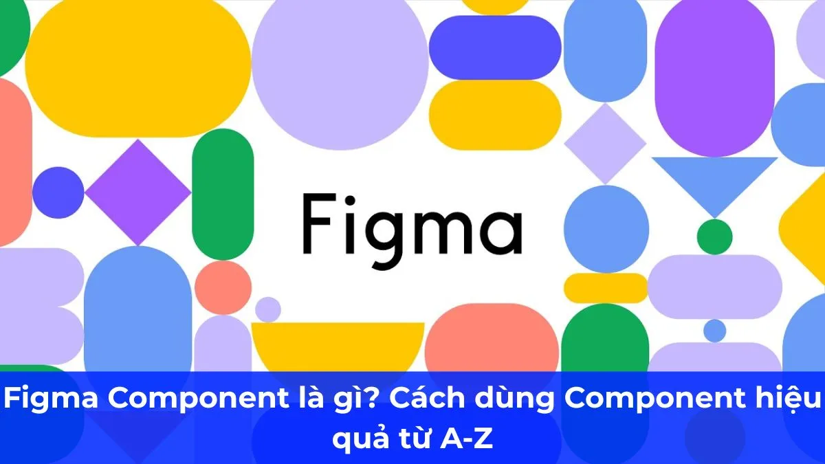 Khám phá Figma Component: Hướng dẫn sử dụng từ cơ bản đến nâng cao